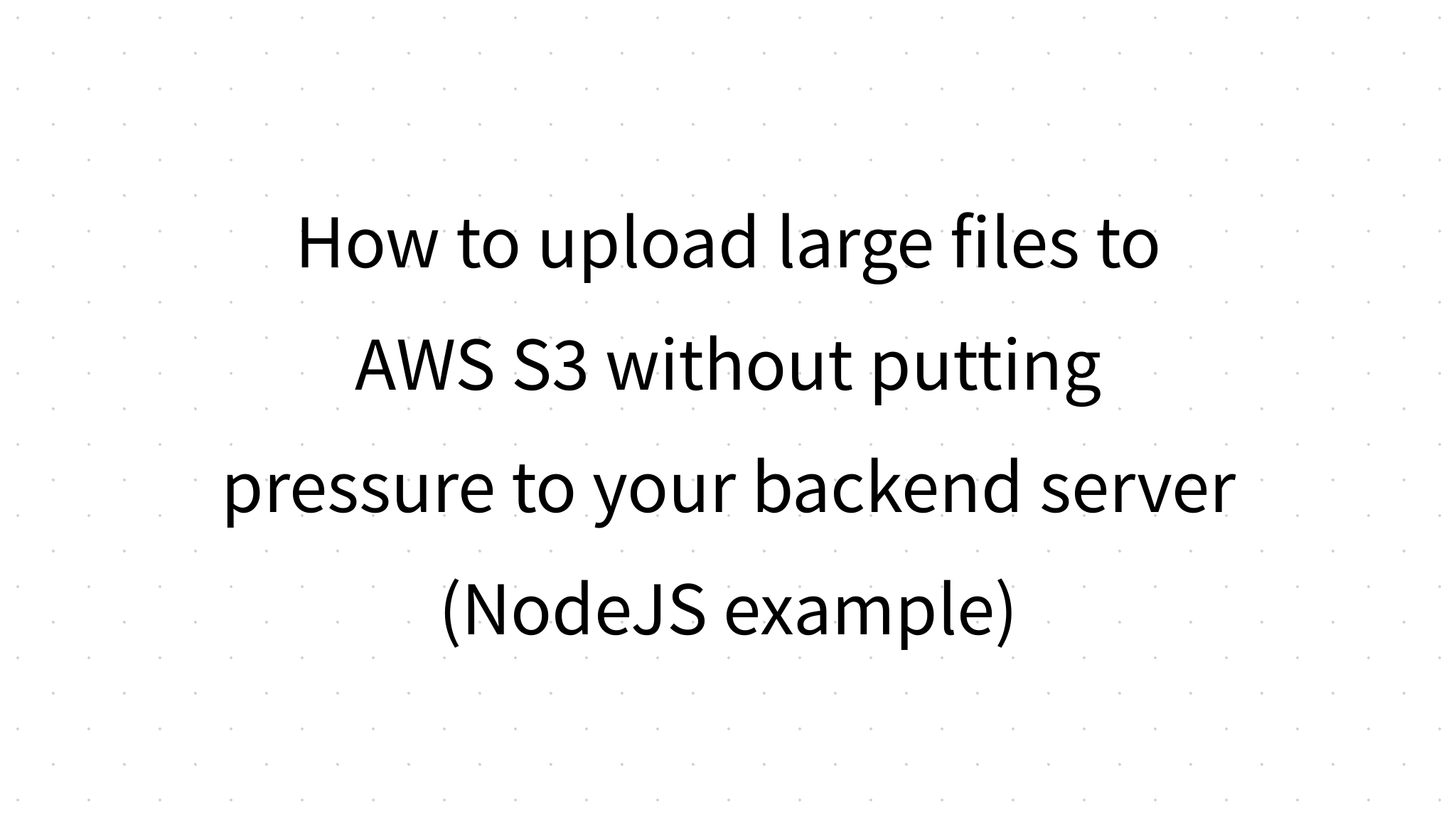 How to upload large files to AWS S3 without putting pressure to your backend server (NodeJS example)